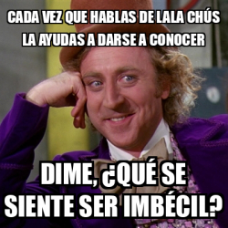 Meme Willy Wonka - Cada vez que hablas de lala chús la ayudas a darse a ...