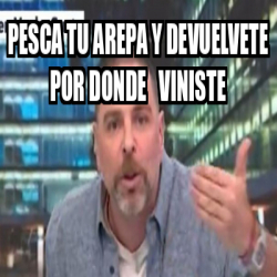 Meme Personalizado - PESCA TU AREPA Y DEVUELVETE POR DONDE VINISTE ...