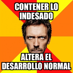 Meme House - Contener lo indesado Altera el desarrollo normal - 33568737