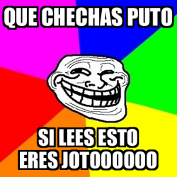 Meme Troll - Que chechas puto Si lees esto eres jotoooooo - 33568938