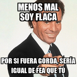 Meme Julio Iglesias - Menos mal soy flaca Por si fuera gorda, sería ...