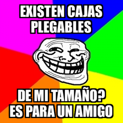 Meme Troll - Existen cajas plegables De mi tamaño? Es para un amigo ...