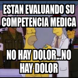 Meme Personalizado - ESTAN EVALUANDO SU COMPETENCIA MEDICA NO HAY DOLOR ...