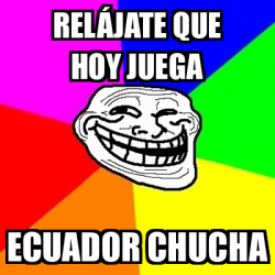 Meme Troll - Relájate que hoy juega Ecuador chucha - 33580276