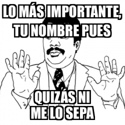 Meme Ay Si - Lo más importante, tu nombre pues Quizás ni me lo sepa ...