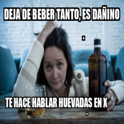 Meme Personalizado - deja de beber tanto, es dañino . te hace hablar ...