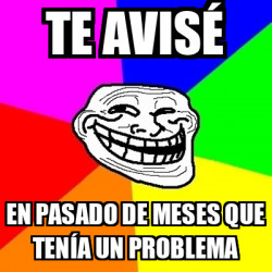 Meme Troll - Te Avisé En pasado de meses que tenía un problema - 33584416