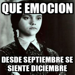 Meme Personalizado - que emocion desde septiembre se siente diciembre ...