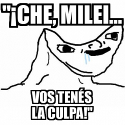 Meme Personalizado - "¡che, milei... vos tenés la culpa!" - 33586375