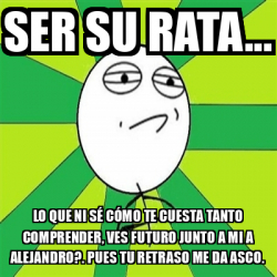 Meme Challenge Accepted - Ser su Rata... Lo que ni sé cómo te cuesta ...