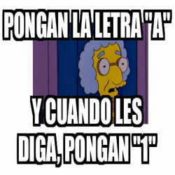 Meme Personalizado - pongan la letra "a" y cuando les diga, pongan "1 ...