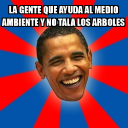 Meme Obama - la gente que ayuda al medio ambiente y no tala los arboles ...