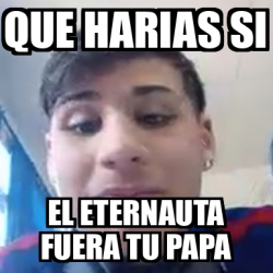 Meme Personalizado - QUE HARIAS SI EL ETERNAUTA FUERA TU PAPA - 33592044