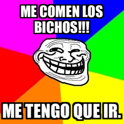 Meme Troll - Me comen los bichos!!! Me tengo que ir. - 33592513