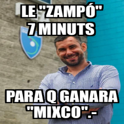 Meme Personalizado - LE "ZAMPÓ" 7 MINUTS PARA Q GANARA "MIXCO".- - 33593271