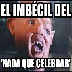 Meme Personalizado - El imbécil del 'nada que celebrar' - 33598289