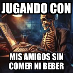 Meme Personalizado - jugando con mis amigos sin comer ni beber - 33599100