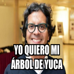 Meme Personalizado - Yo quiero mi árbol de yuca - 33060419
