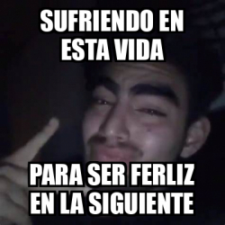 Meme Personalizado - sufriendo en esta vida para ser ferliz en la ...