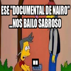 Meme Personalizado - ese "documental de nairo" ...NOS BAILO SABROSO ...