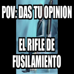 Meme Personalizado - pov: das tu opinion el rifle de fusilamiento ...