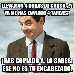 Meme Mr Bean - LLEVAMOS 4 HORAS DE CURSO, ¿Y YA ME HAS ENVIADO 4 TAREAS ...