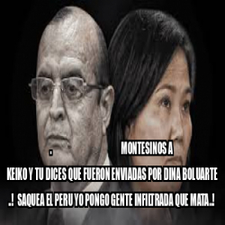 Meme Personalizado - . MONTESINOS A KEIKO Y TU DICES QUE FUERON ...