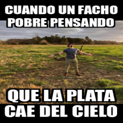 Meme Personalizado - Cuando un facho pobre pensando Que la plata cae ...