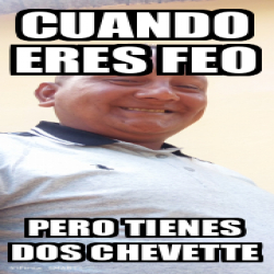Meme Personalizado - Cuando eres feo Pero tienes dos Chevette - 33066676