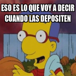 Meme Personalizado - Eso es lo que voy a decir cuando las depositen ...