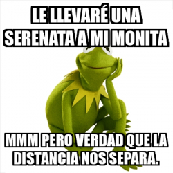 Meme Kermit the frog - LE LLEVARÉ UNA SERENATA A MI MONITA Mmm pero ...