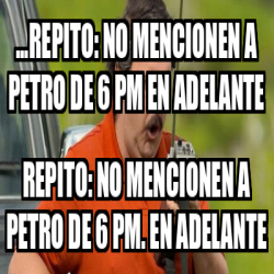 Meme Personalizado - ...REPITO: NO mencionen a petro de 6 pm en ...