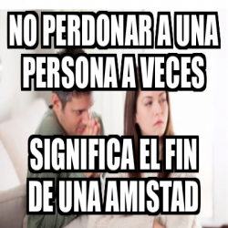 Meme Personalizado - No perdonar a una persona a veces Significa el fin ...