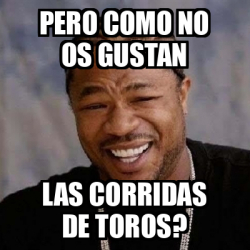 Meme Yo Dawg - Pero como no os gustan Las corridas de toros? - 33600320