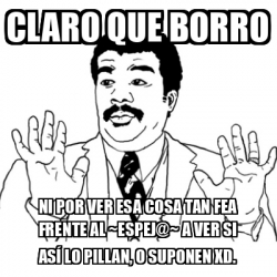Meme Ay Si - Claro que borro Ni por ver esa cosa tan fea Frente al ...