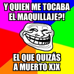 Meme Troll - Y quien me tocaba el maquillaje?! El que quizás a muerto x ...