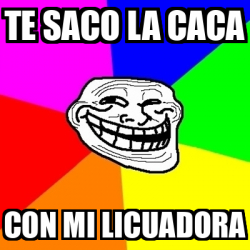 Meme Troll - Te saco la caca Con mi licuadora - 33603738