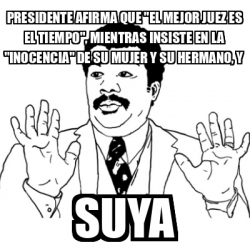 Meme Ay Si - presidente afirma que "el mejor juez es el tiempo ...