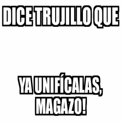 Meme Personalizado - dice trujillo que ya unifícalas, magazo! - 33606554