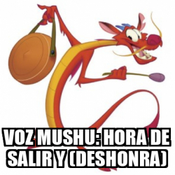 Meme Personalizado - VoZ Mushu: HORA DE SALIR Y (deshonra) - 33608854