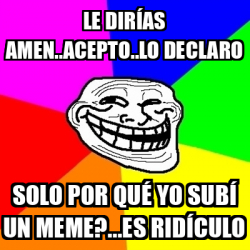 Meme Troll - Le dirías Amen..Acepto..Lo Declaro Solo por qué yo subí un ...