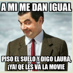 Meme Mr Bean - A mi me dan igual Piso el suelo y digo Laura, ¡ya! Qe ...