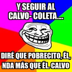 Meme Troll - Y seguir al calvo- coleta.... Diré que pobrecito, él, nda ...
