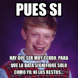 Meme Bad Luck Brian - Pues si Hay que ser muy cerdo, para que la bata ...