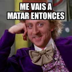 Meme Willy Wonka - Me vais a matar entonces - 33616632
