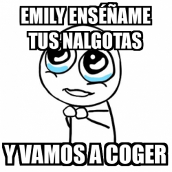 Meme Por favor - Emily enséñame tus nalgotas Y vamos a coger - 33618585