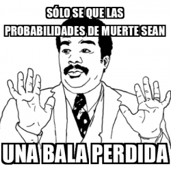Meme Ay Si - Sólo se que las probabilidades de muerte sean Una bala ...