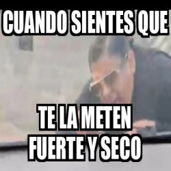 Meme Personalizado - cuando sientes que te la meten fuerte y seco ...