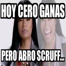 Meme Personalizado - HOY CERO GANAS PERO ABRO SCRUFF... - 33627875