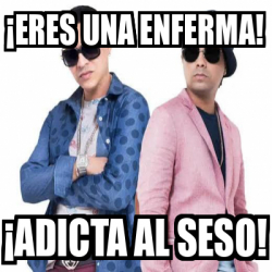 Meme Personalizado - ¡Eres una enferma! ¡Adicta al seso! - 33628629